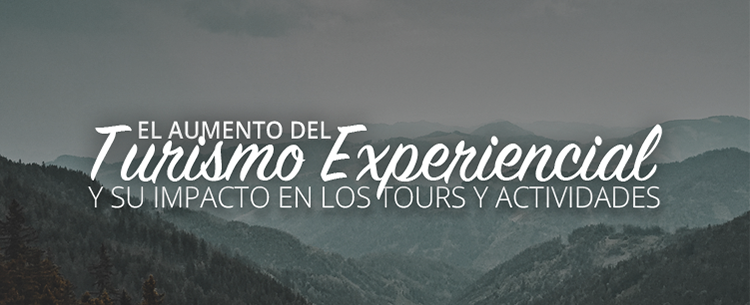 El aumento del Turismo Experiencial y su impacto en los tours y actividades